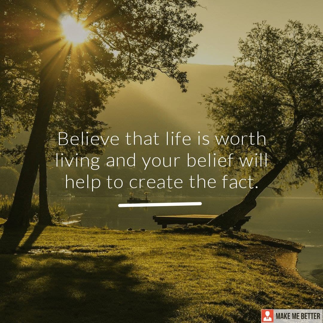 Believe that life is worth living and your belief will help to create ...