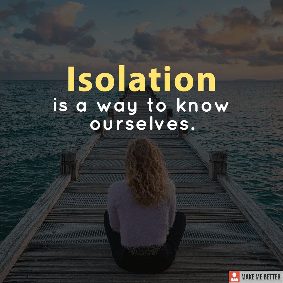 Isolation is a way to know ourselves. - Make Me Better