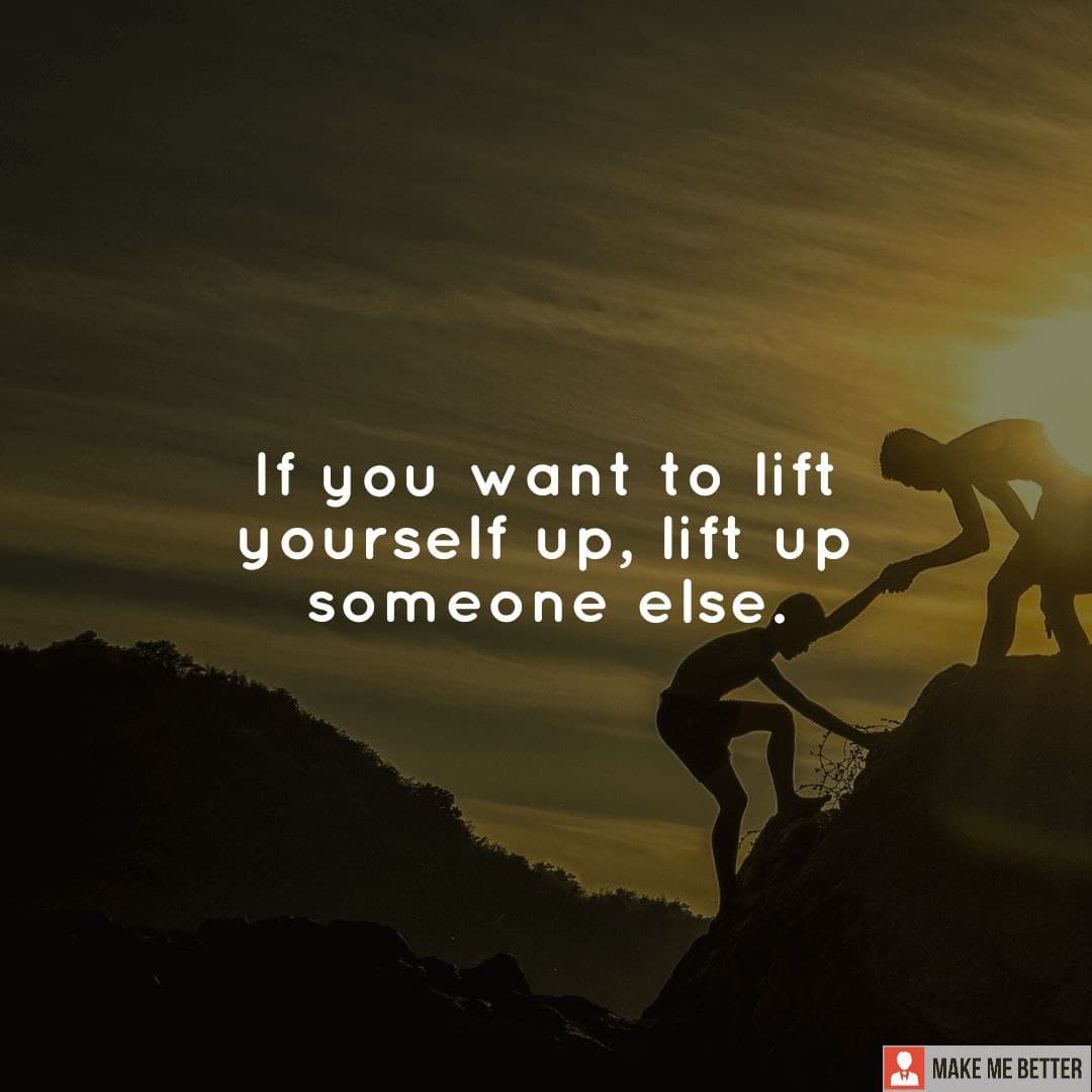 If You Want To Lift Yourself Up Lift Up Someone Else Make Me Better If You Want To Lift Yourself Up Lift Up Someone Else Make Me Better