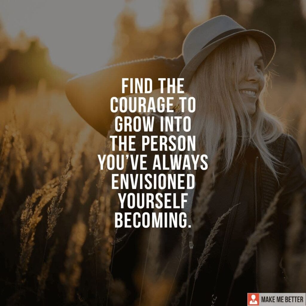 Find the courage to grow into the person you've always envisioned ...