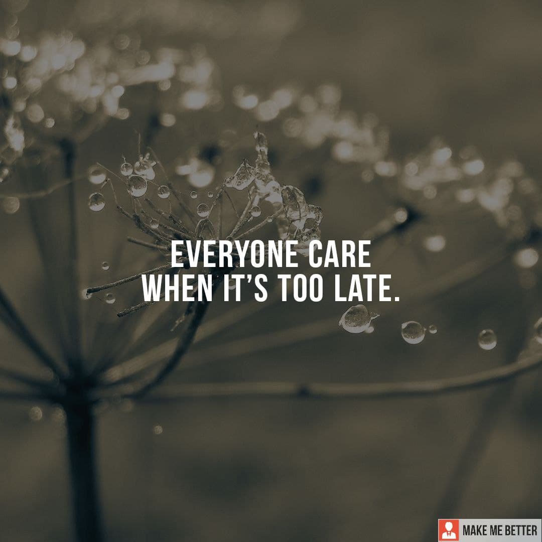 Everyone care when it's too late. - Make Me Better