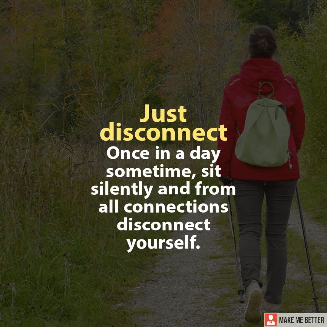 Just disconnect. Once in a day sometime, sit silently and from all ...