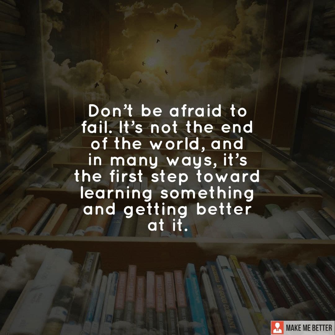Don’t be afraid to fail. It’s not the end of the world, and in many ...