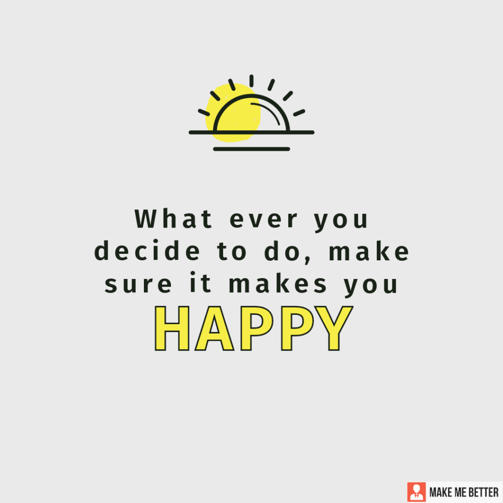 What ever you decide to do, make sure it makes you happy. - Make Me Better