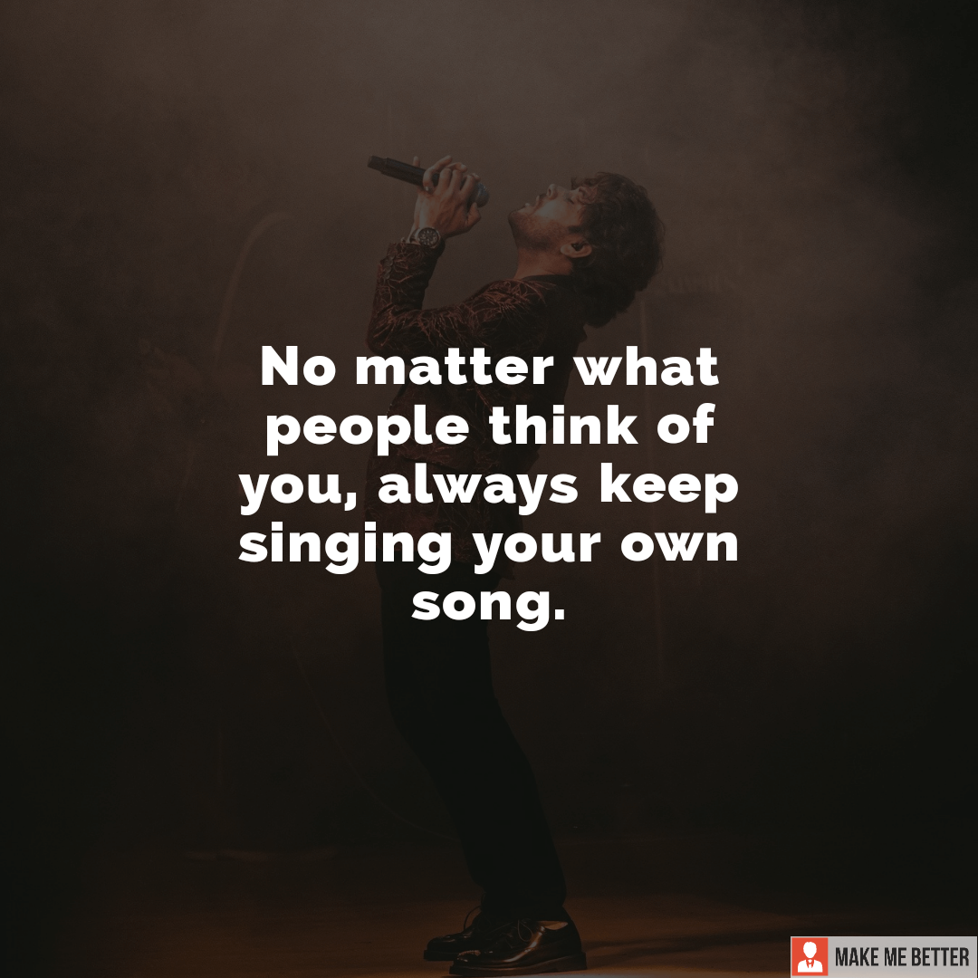 No matter what people think of you, always keep singing your own song ...