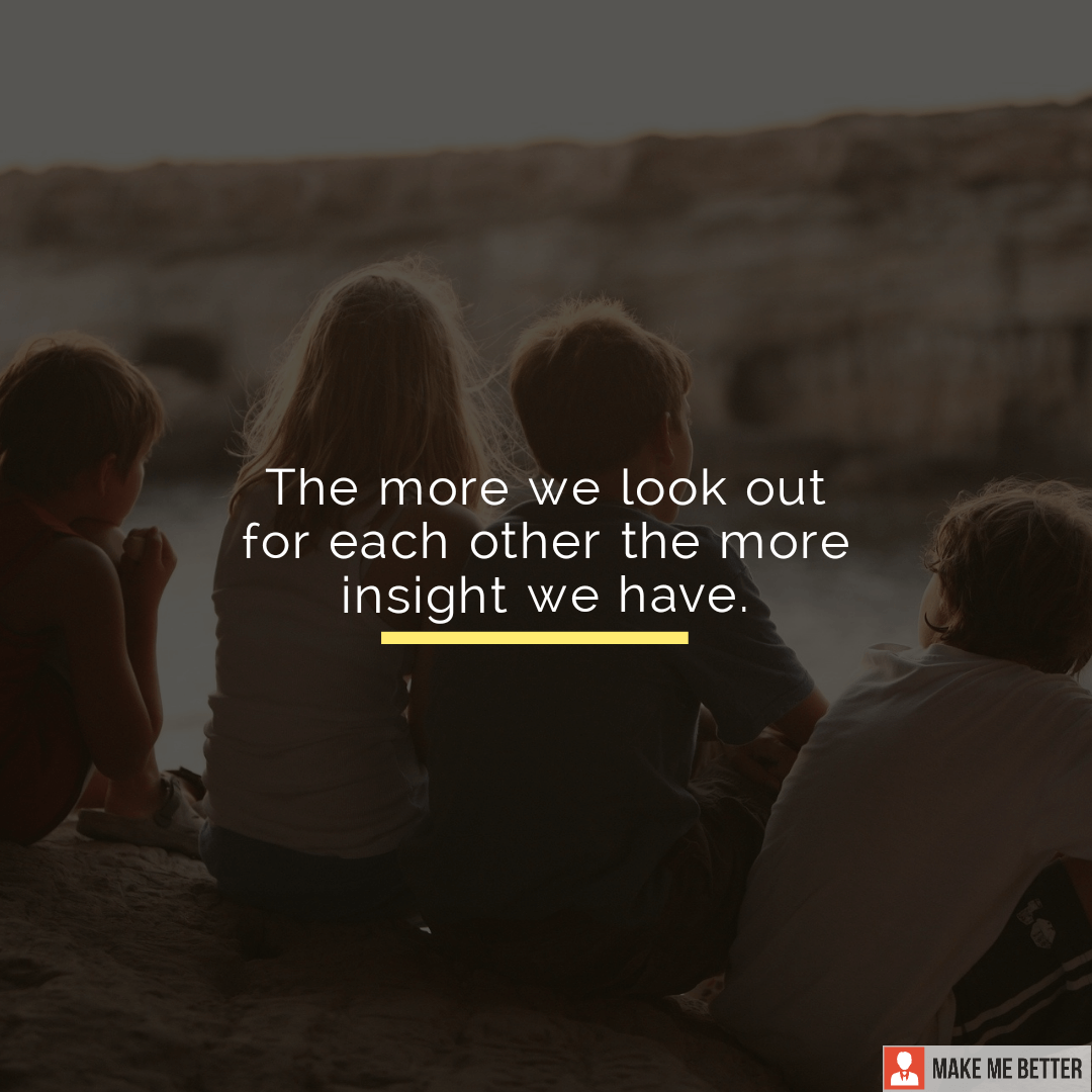 The more we look out for each other, the more insight we have. - Make ...