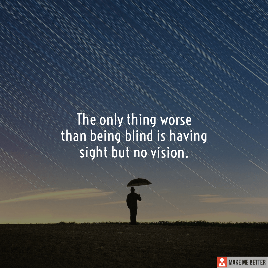 The only thing worse than being blind is having sight but no vision ...