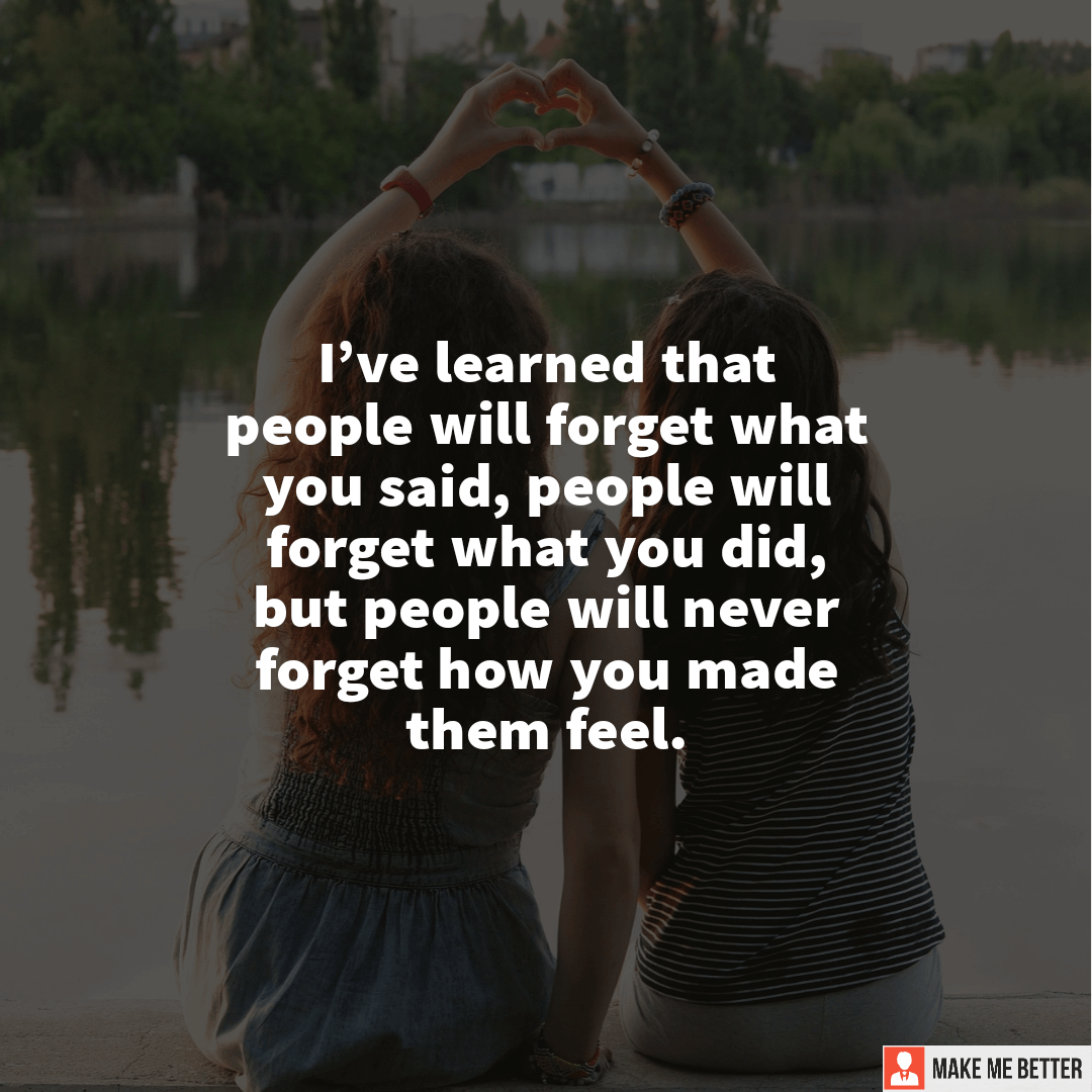 I’ve learned that people will forget what you said, people will forget ...