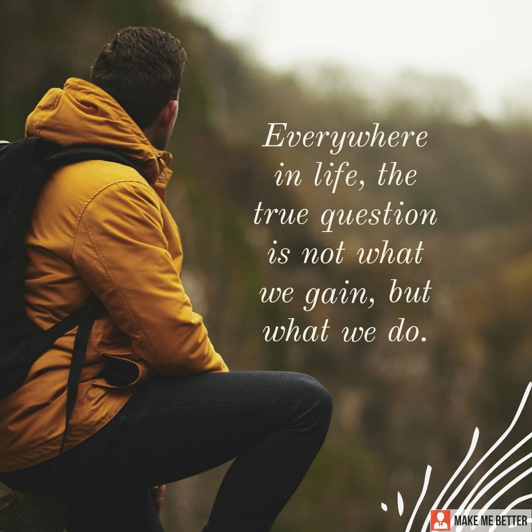 Everywhere in life, the true question is not what we gain, but what we ...