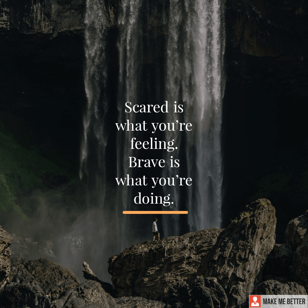 Scared is what you're feeling. Brave is what you're doing. - Make Me Better