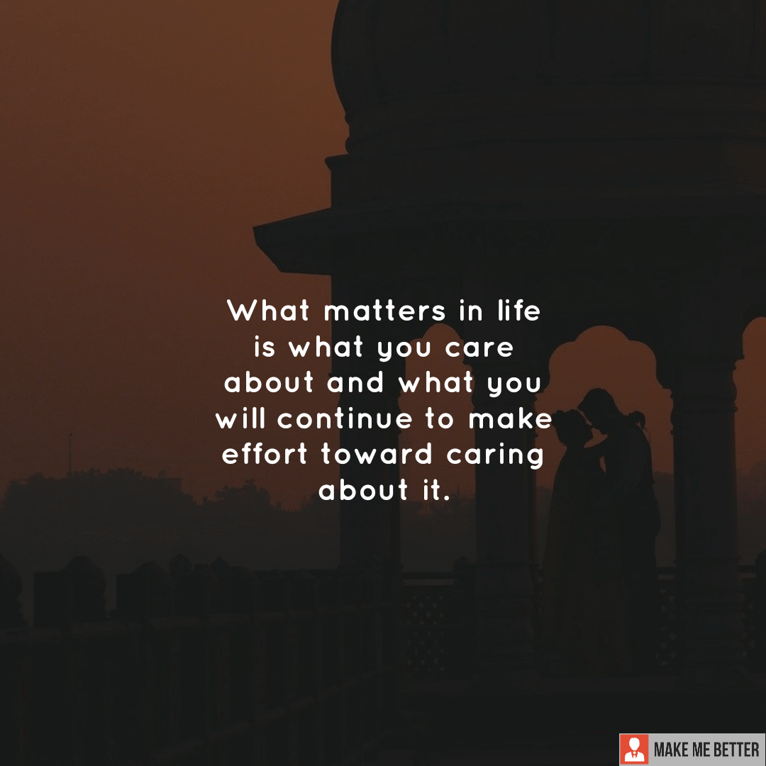 What matters in life is what you care about and what you will continue ...