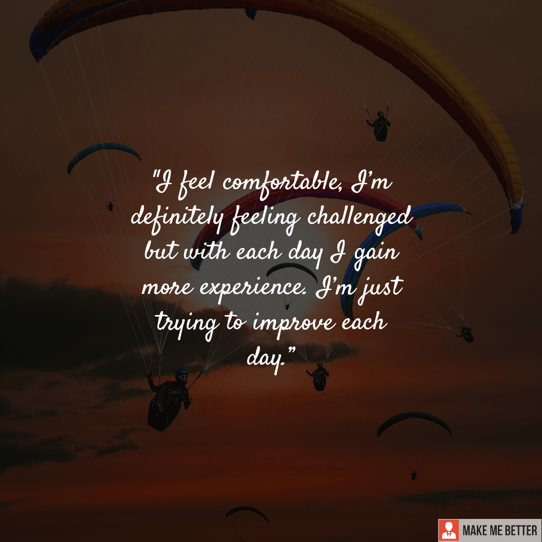 I feel comfortable, I’m definitely feeling challenged but with each day ...