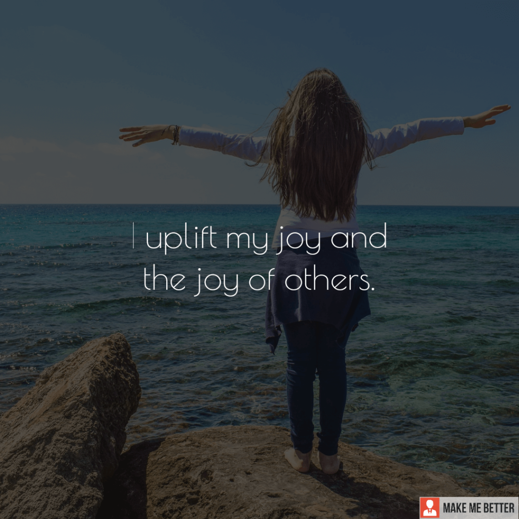 I uplift my joy and the joy of others. - Make Me Better