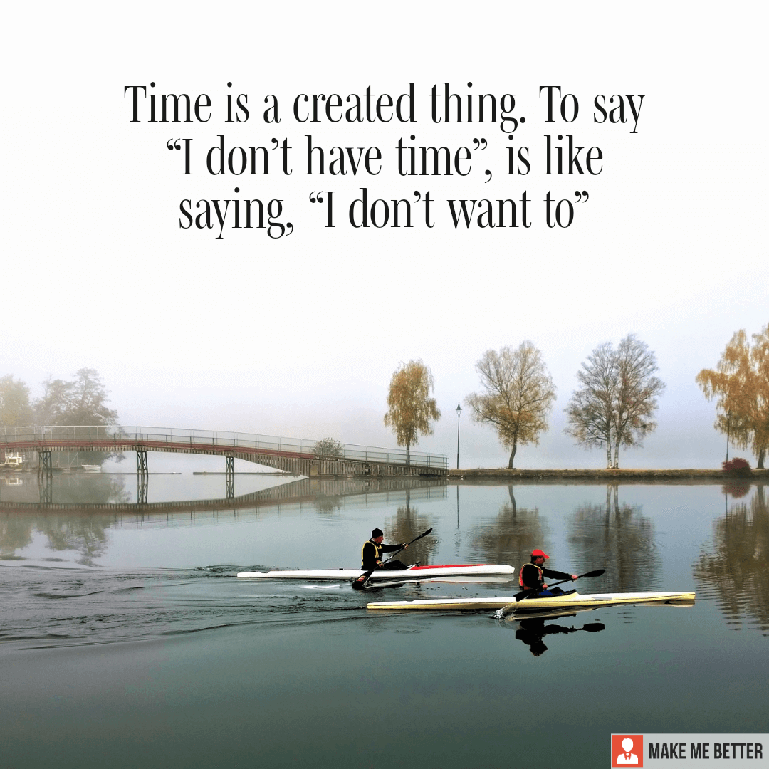 Time is a created thing. To say “I don’t have time”, is like saying, “I ...