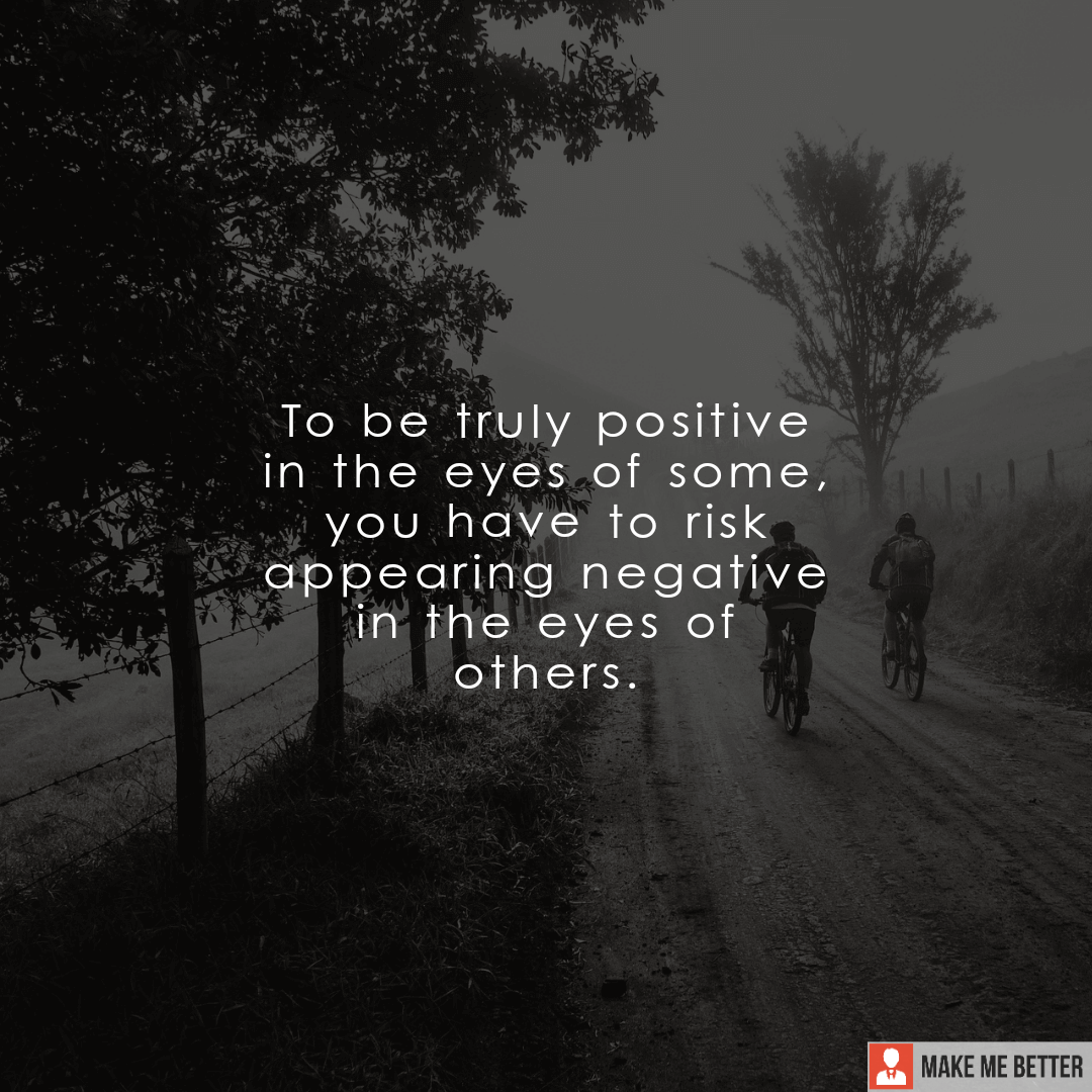 To be truly positive in the eyes of some, you have to risk appearing ...