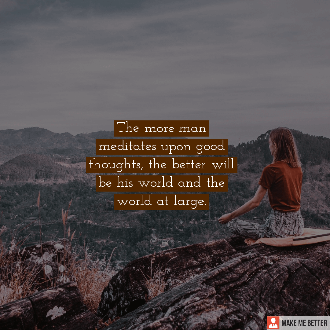 The more man meditates upon good thoughts, the better will be his world ...