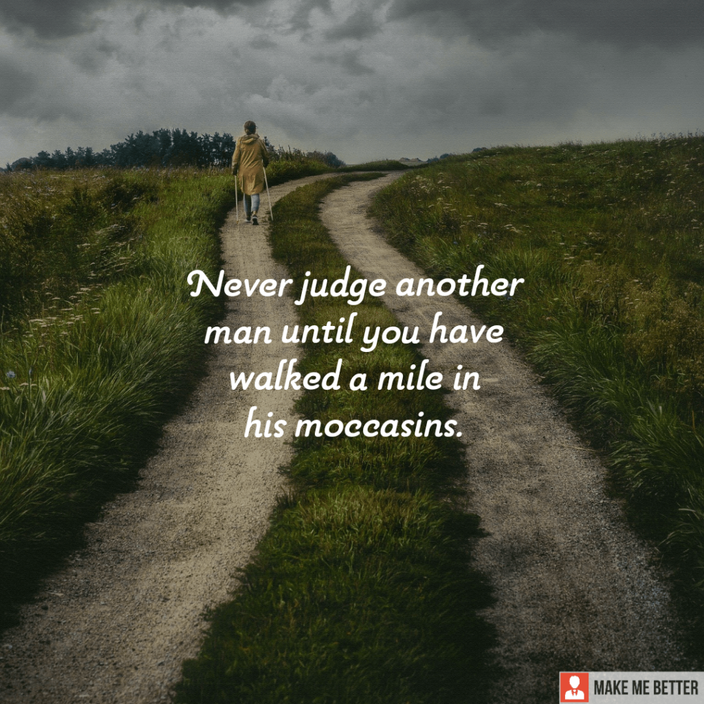 Never judge another man until you have walked a mile in his moccasins ...