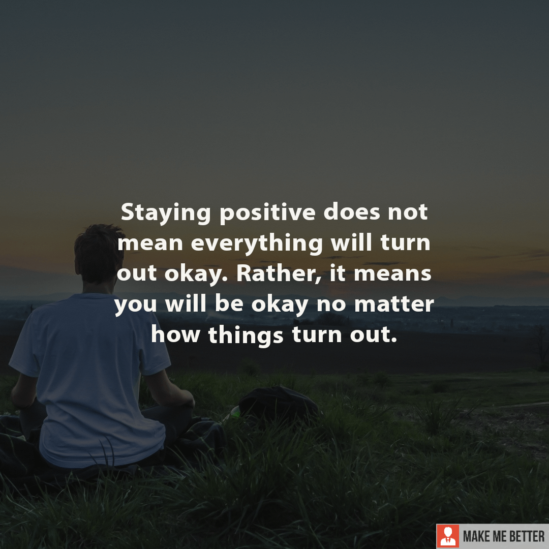 Staying positive does not mean everything will turn out okay. Rather ...