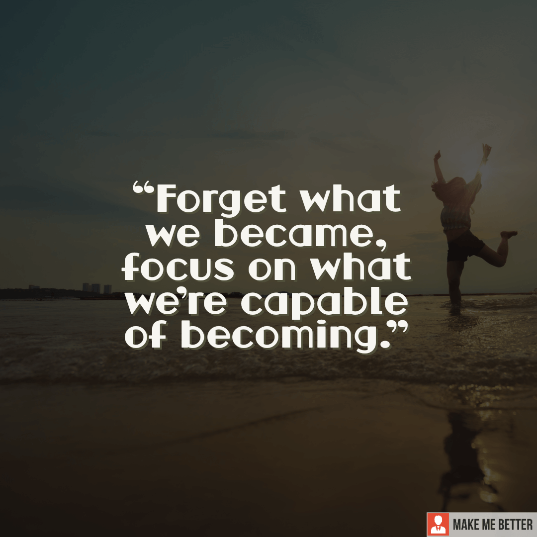 Forget what we became, focus on what we're capable of becoming. - Make ...