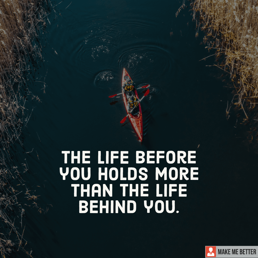 The life before you holds more than the life behind you. - Make Me Better