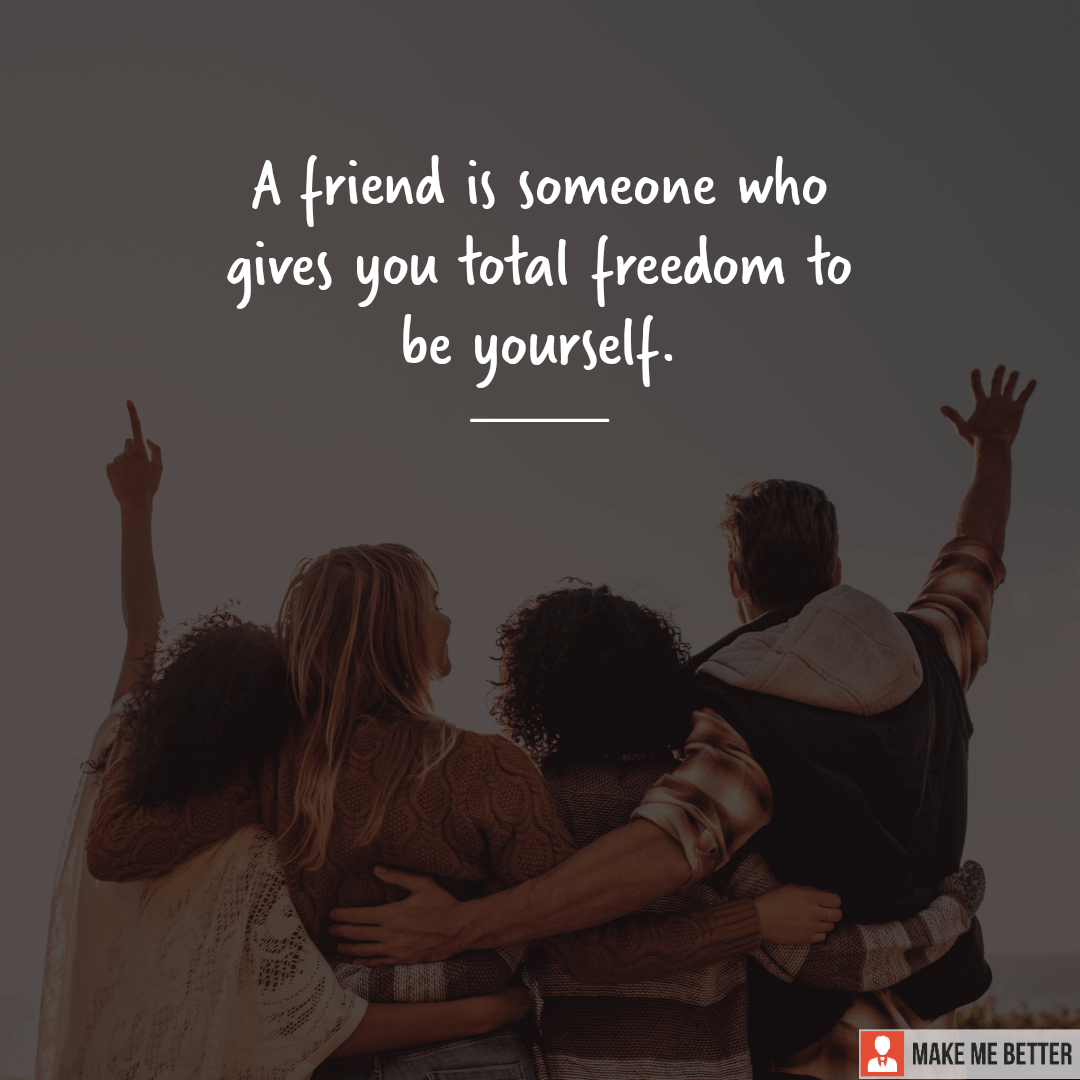A friend is someone who gives you total freedom to be yourself. - Make ...
