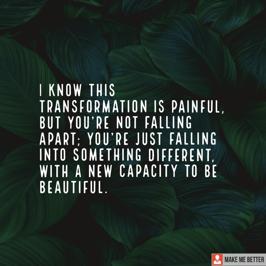 I know this transformation is painful, but you’re not falling apart ...