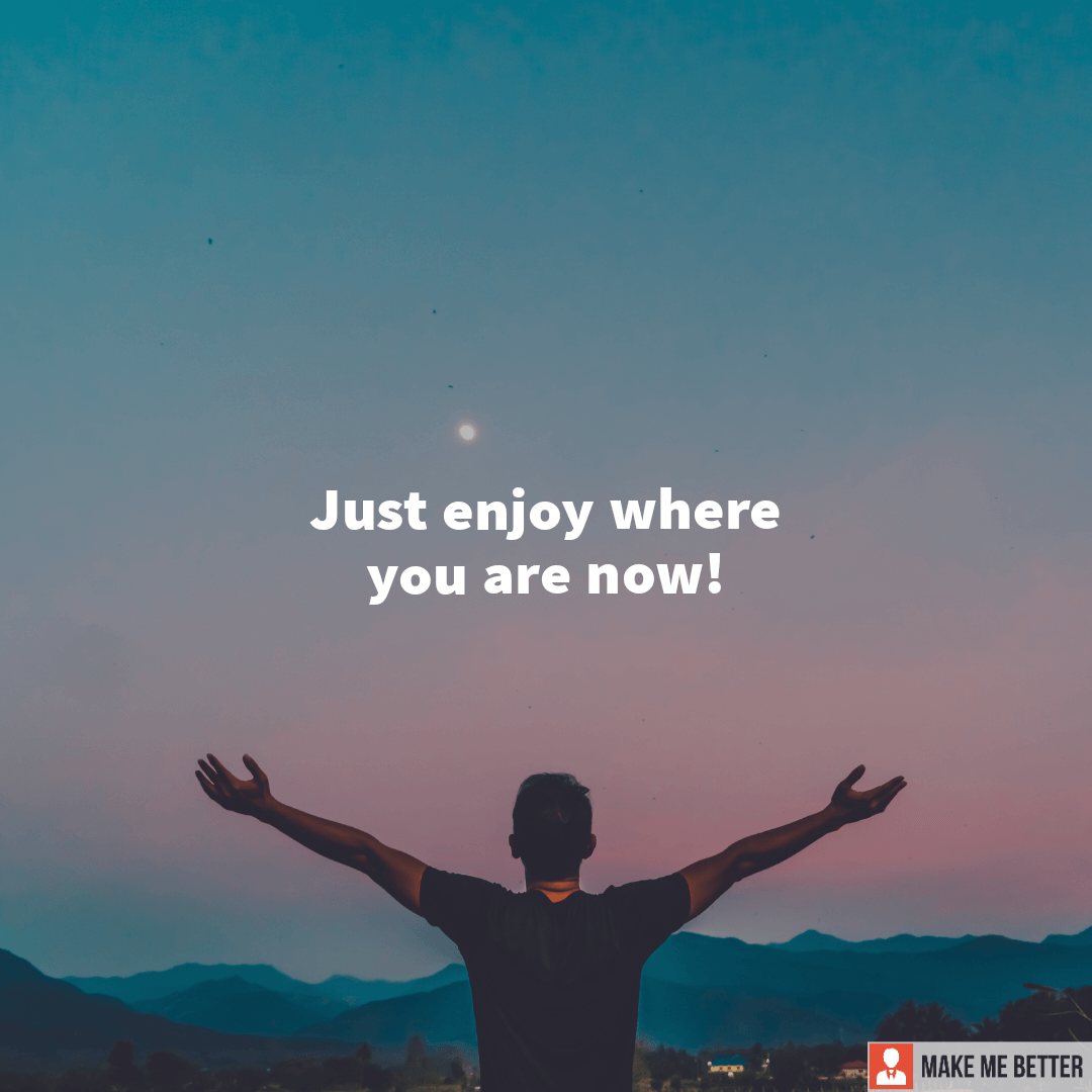 Just Enjoy Where You Are Now Make Me Better