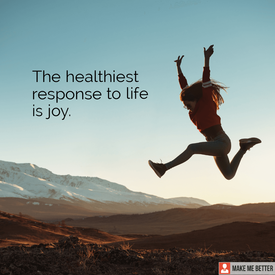 The healthiest response to life is joy. - Make Me Better