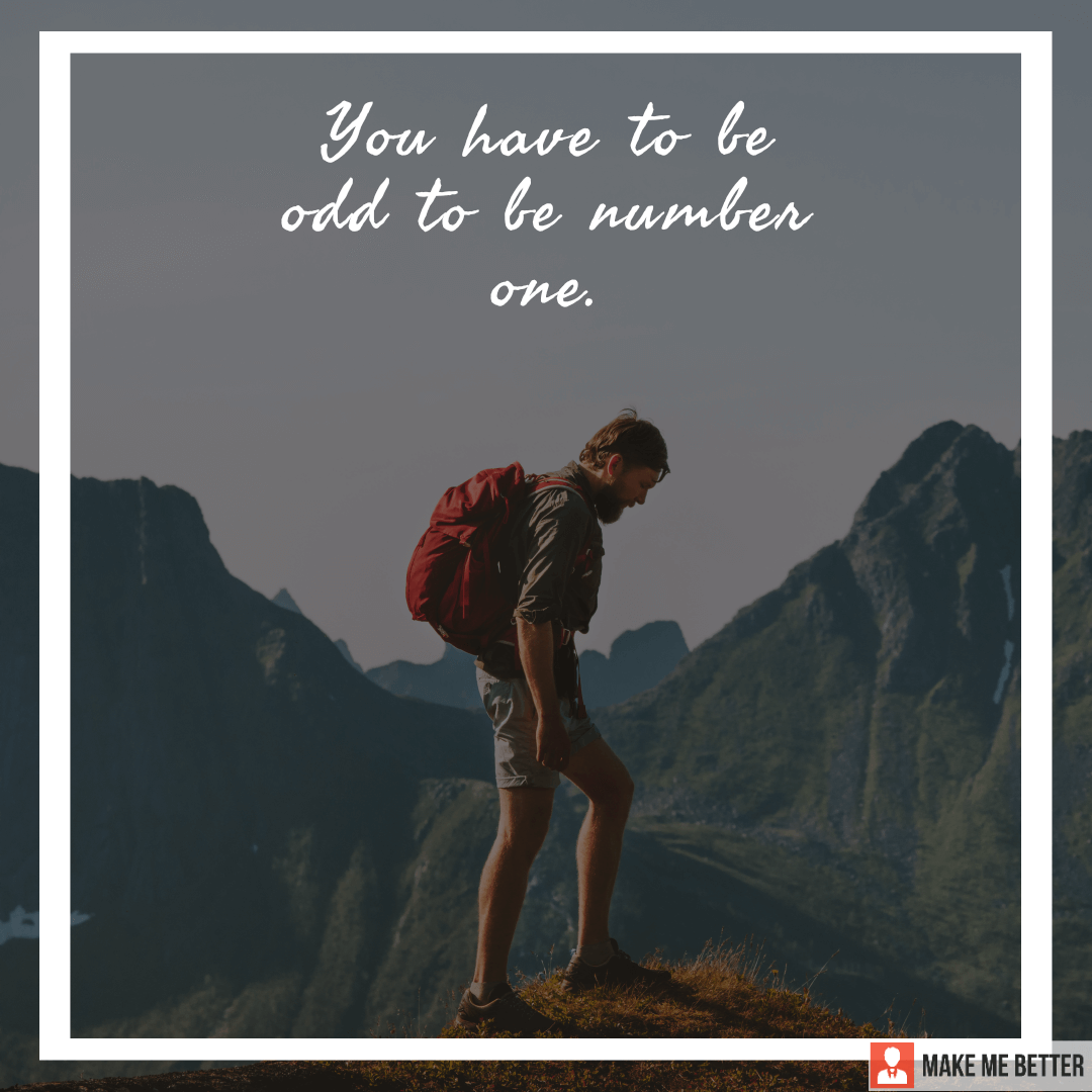 You have to be odd to be number one. - Make Me Better