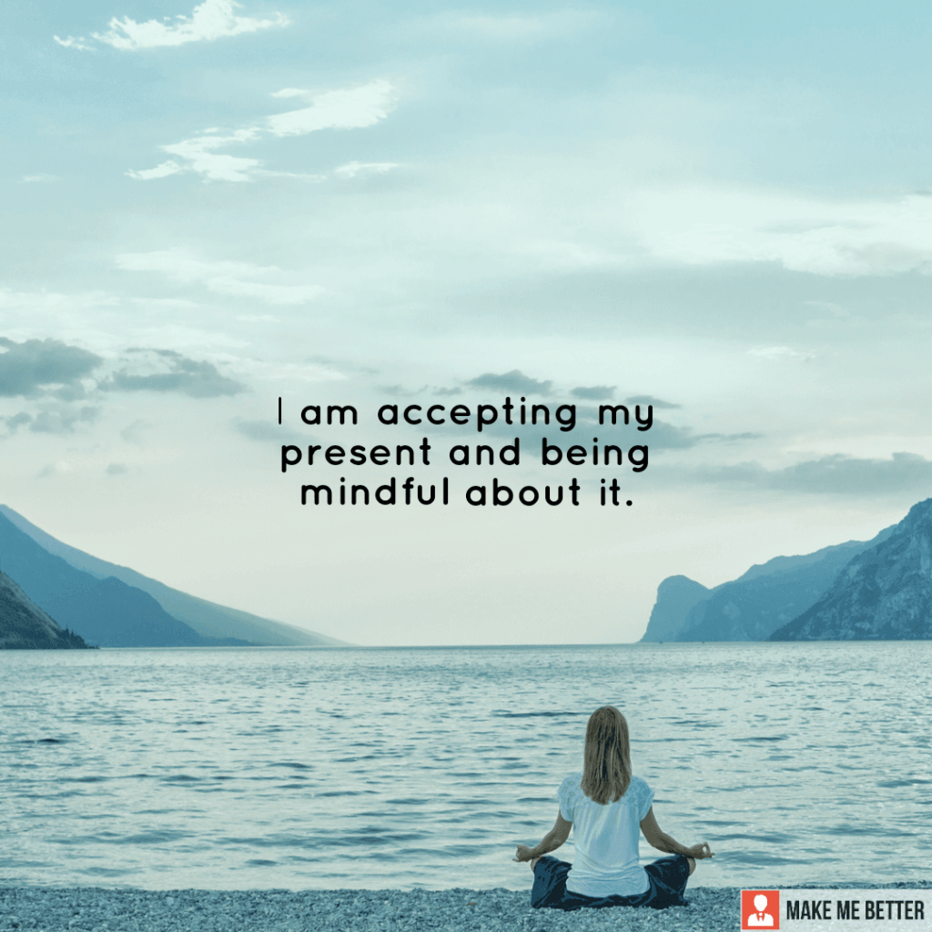 I am accepting my present and being mindful about it. - Make Me Better
