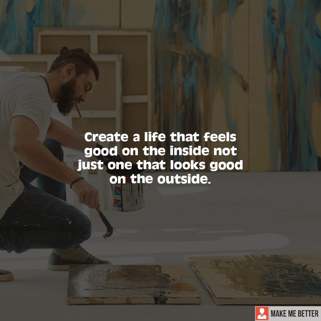 Create a life that feels good on the inside not just one that looks ...