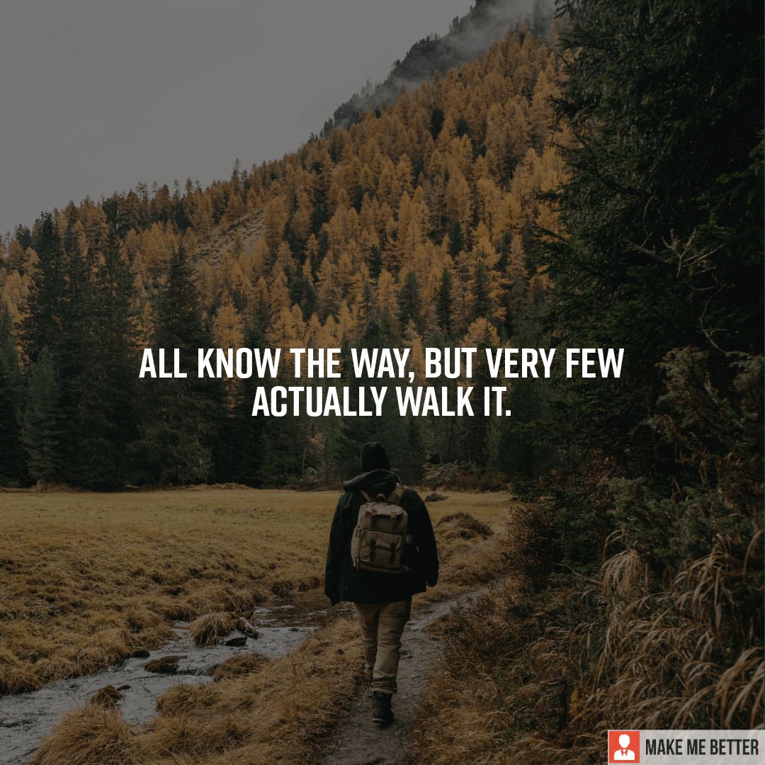 All know the way, but very few actually walk it. - Make Me Better