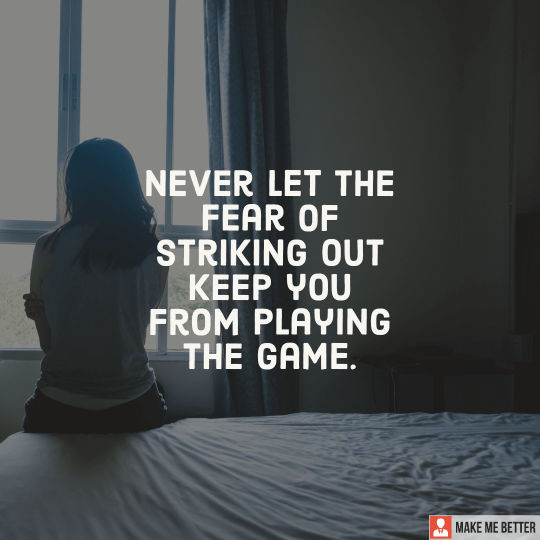 Never let the fear of striking out keep you from playing the game ...
