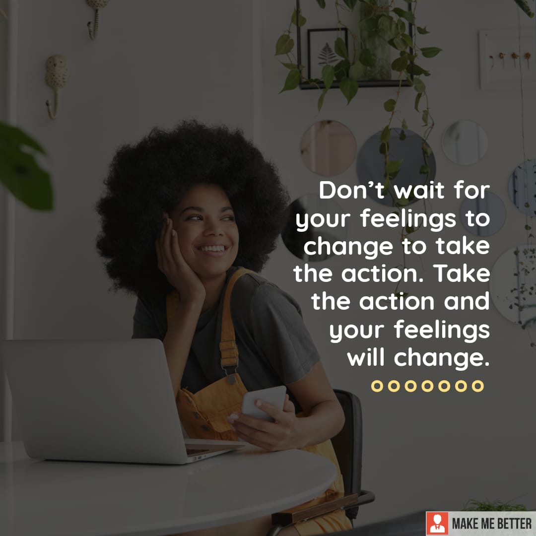 "Don't wait for your feelings to change to take the action. Take the ...